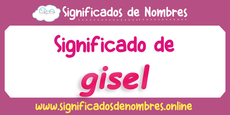 Significado de Gisel 【 APODOS, ORIGEN Y MÁS