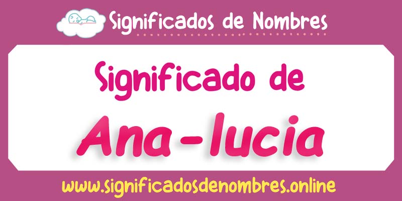 Significado de Ana Lucia 【 APODOS, ORIGEN Y MÁS