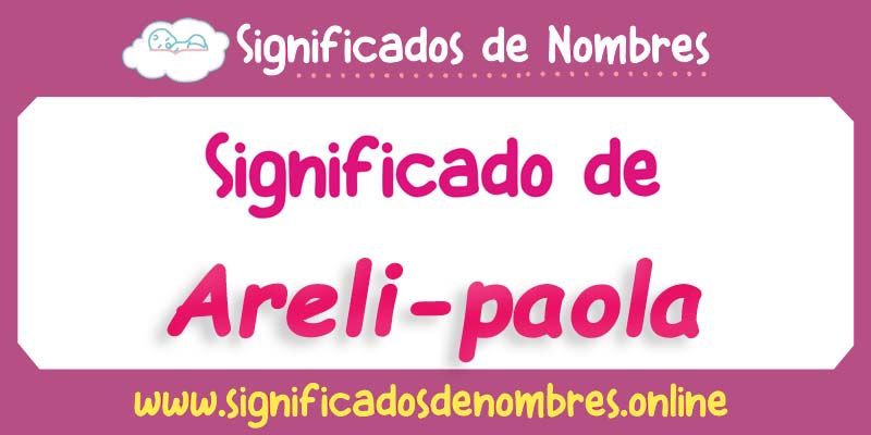 Significado de Areli Paola 【 APODOS, ORIGEN Y MÁS